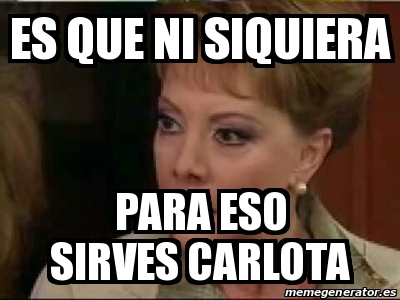 Meme Personalizado - es que ni siquiera para eso sirves carlota - 22692205