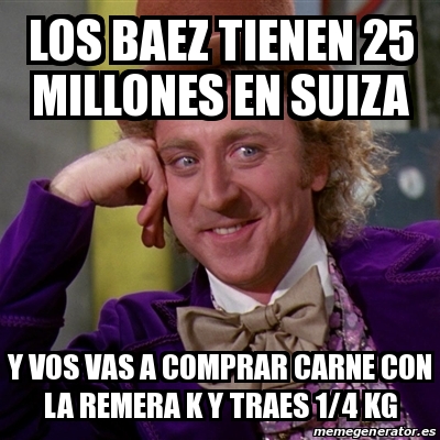 Meme Willy Wonka - LOS BAEZ TIENEN 25 MILLONES EN SUIZA Y VOS VAS A ...