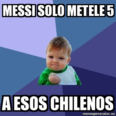 Meme Bebe Exitoso - MESSI SOLO METELE 5 A ESOS CHILENOS - 22693483
