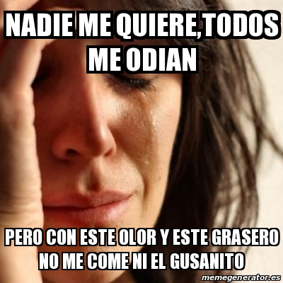 Meme Problems - Nadie me quiere,todos me odian pero con este olor y ...