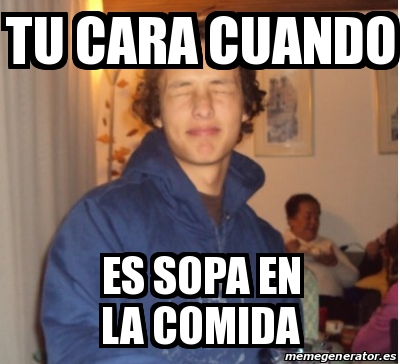 Meme Personalizado - TU CARA CUANDO ES SOPA EN LA COMIDA - 22079703
