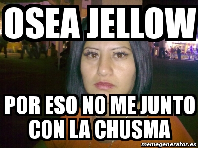 Meme Personalizado - osea jellow por eso no me junto con la chusma ...