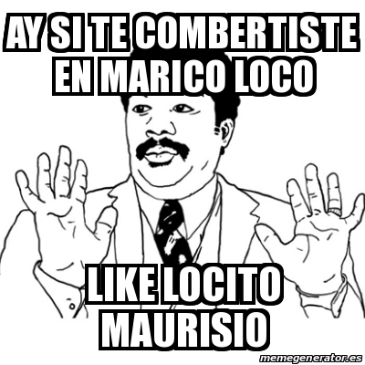 Meme Ay Si - ay si TE COMBERTISTE EN MARICO LOCO LIKE LOCITO MAURISIO ...