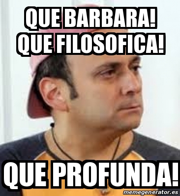 Meme Personalizado - Que barbara! Que filosofica! Que profunda! - 22723399