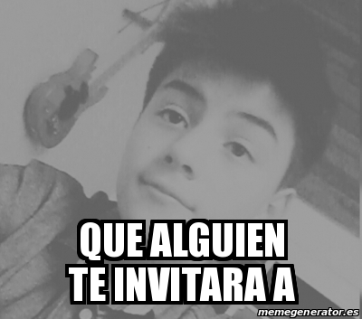 Meme Personalizado - que alguien te invitara a - 22739579