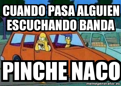 Meme Personalizado - cuando pasa alguien escuchando banda pinche naco ...