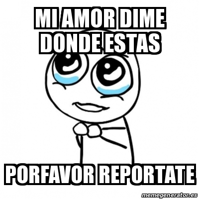 Meme Por favor - MI AMOR DIME DONDE ESTAS PORFAVOR REPORTATE - 22747916