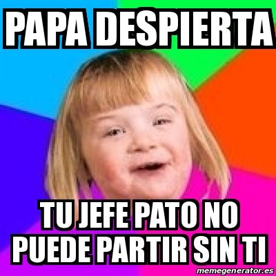 Meme Retard Girl - Papa despierta Tu jefe pato no puede partir sin ti ...