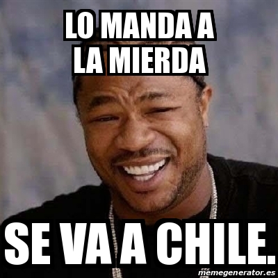 Meme Yo Dawg - LO MANDA A LA MIERDA SE VA A CHILE. - 22748966