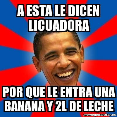 Meme Obama - a esta le dicen licuadora por que le entra una banana y 2l ...