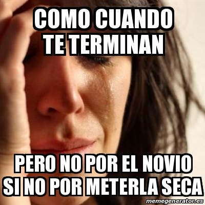 Meme Problems - como cuando te terminan pero no por el novio si no por ...