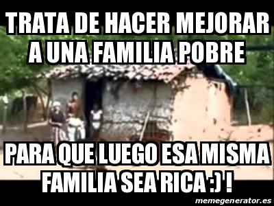 Meme Personalizado - trata de hacer mejorar a una familia pobre para ...