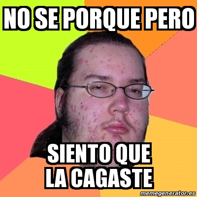 Meme Friki - No se porque pero siento que la cagaste - 22786604
