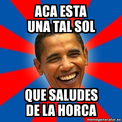 Meme Obama - Aca Esta Una Tal Sol Que Saludes De La Horca - 22790511