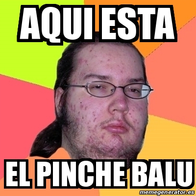 Meme Friki - AQUI ESTA EL PINCHE BALU - 22797878