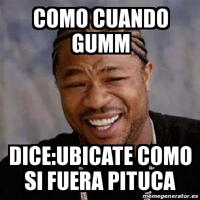Meme Yo Dawg - como cuando gumm dice:ubicate como si fuera pituca ...