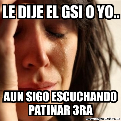 Meme Problems - LE DIJE EL GSI O YO.. AUN SIGO ESCUCHANDO PATINAR 3RA ...
