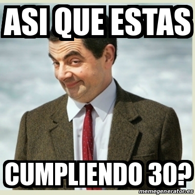 Meme Mr Bean - Asi que estas cumpliendo 30? - 22084065