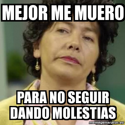 Meme Personalizado - mejor me muero para no seguir dando molestias ...