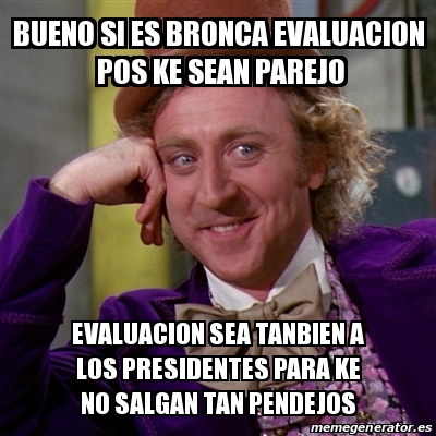 Meme Willy Wonka - bueno si es bronca evaluacion pos ke sean parejo ...