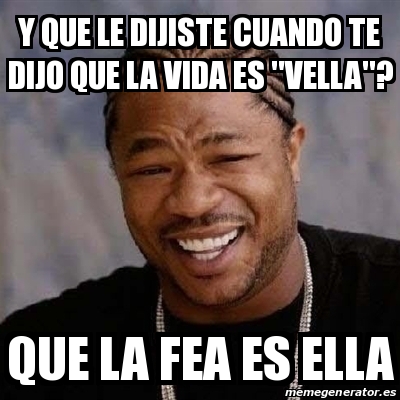 Meme Yo Dawg - Y QUE LE DIJISTE CUANDO TE DIJO QUE LA VIDA ES "VELLA ...