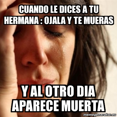 Meme Problems - Cuando le dices a tu hermana : ojala y te mueras Y al ...