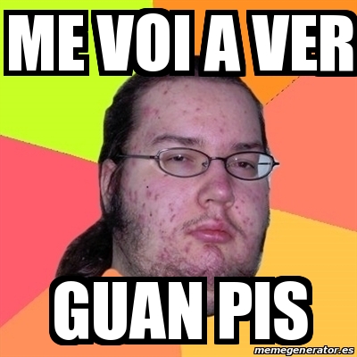 Meme Friki - Me voi a ver Guan pis - 22836587