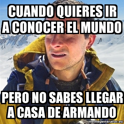 Meme Bear Grylls - Cuando quieres ir a conocer el mundo Pero no sabes ...
