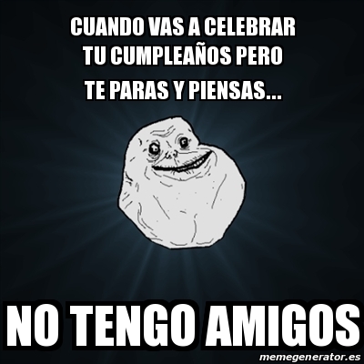 Meme Forever Alone - CUANDO VAS A CELEBRAR TU CUMPLEAÃ‘OS PERO TE PARAS ...