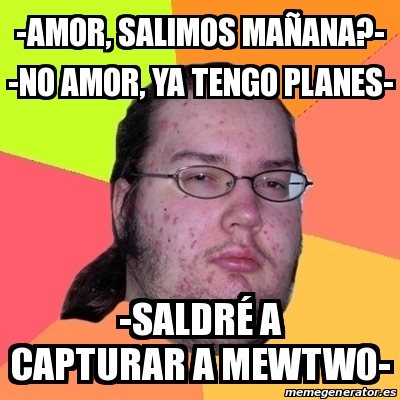 Meme Friki - -Amor, salimos maÃ±ana?- -No amor, ya tengo planes ...