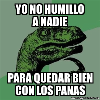 Meme Filosoraptor - YO NO HUMILLO A NADIE PARA QUEDAR BIEN CON LOS ...