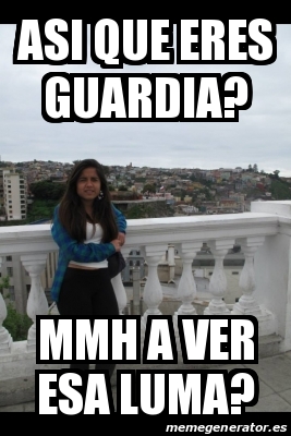 Meme Personalizado - Asi que eres guardia? Mmh a ver esa luma? - 22992917