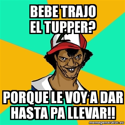Meme Ash Pedreiro - Bebe trajo el tupper? Porque le voy a dar hasta pa ...