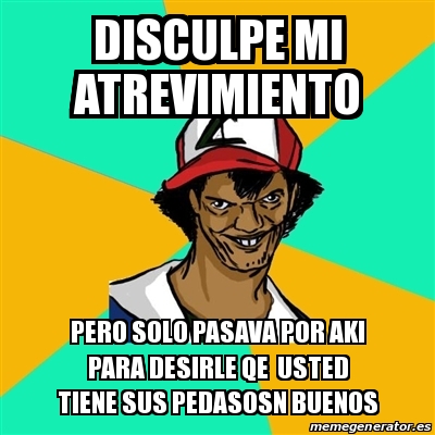 Meme Ash Pedreiro - disculpe mi atrevimiento pero solo pasava por aki ...
