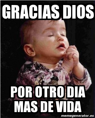 Meme Personalizado - GRACIAS DIOS POR OTRO DIA MAS DE VIDA - 23001300