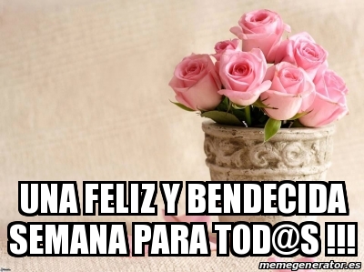 Meme Personalizado - UNA FELIZ Y BENDECIDA SEMANA PARA TOD@S !!! - 23012113