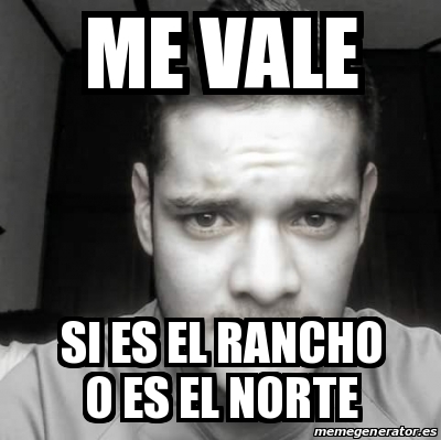 Meme Personalizado - Me vale Si es el rancho o es el norte - 23105694