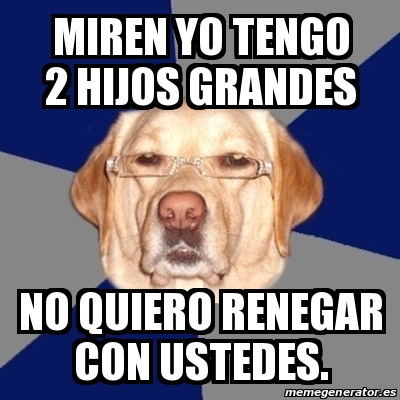 Meme Perro Racista - Miren yo tengo 2 hijos grandes No quiero renegar ...