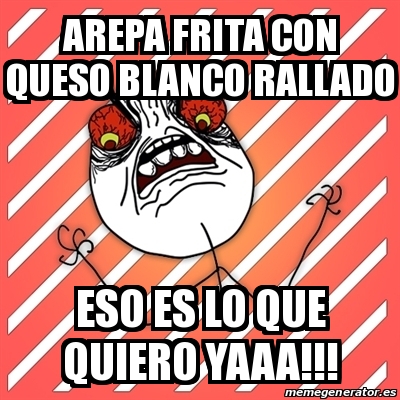 Meme I Hate - AREPA FRITA CON QUESO BLANCO rallado eso es lo que quiero ...