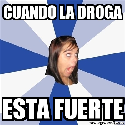 Meme Annoying Facebook Girl - cuando lA DROGA ESTA FUERTE - 23133532