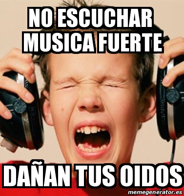 Meme Personalizado - no escuchar musica fuerte daÃ±an tus oidos - 23160619