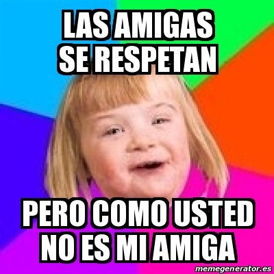 Meme Retard Girl - LAS AMIGAS SE RESPETAN PERO COMO USTED NO ES MI ...