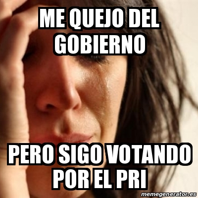 Meme Problems - Me quejo del gobierno pero sigo votando por el pri ...