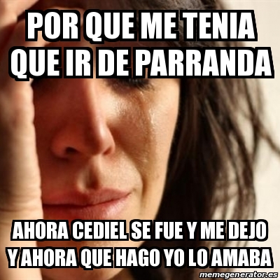 Meme Problems - Por que me tenia que ir de parranda Ahora cediel se fue ...