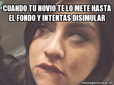 Meme Personalizado - Cuando tu novio te lo mete hasta el fondo y ...