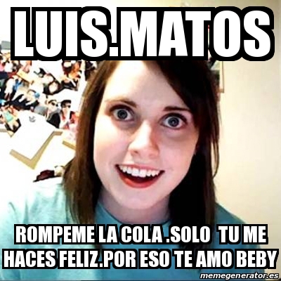 Meme Overly Attached Girlfriend - Luis.matos Rompeme la cola .solo tu ...