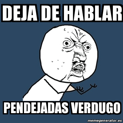 Meme Y U No - deja de hablar pendejadas Verdugo - 23204994