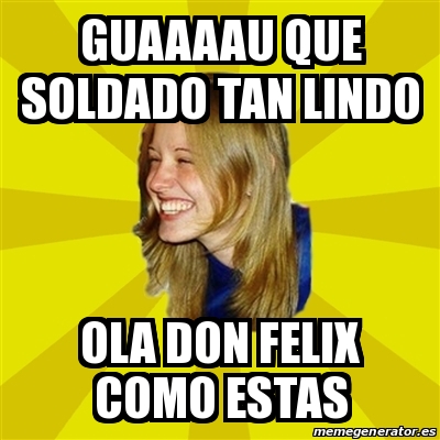 Meme Trologirl - guaaaau que soldado tan lindo ola don felix como estas ...