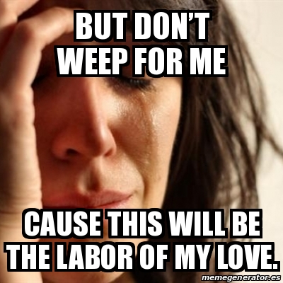 Meme Problems - But donâ€™t weep for me cause this will be the labor of ...