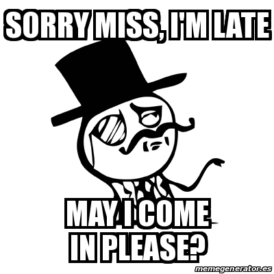 Meme Feel Like A Sir - sorry miss, I'm late May I come in please ...